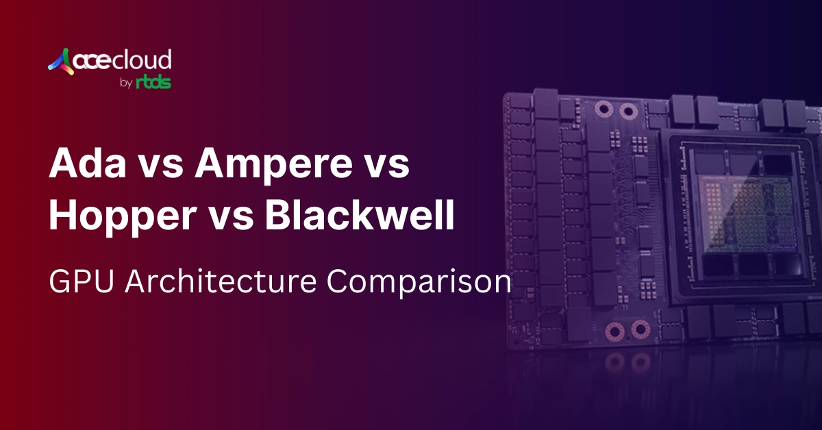 NVIDIA Ada Vs Ampere Vs Hopper Vs Blackwell: GPU Architecture Guide